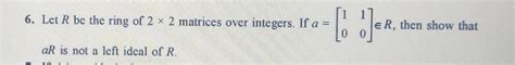 Solved 6 Let R Be The Ring Of 2×2 Matrices Over Integers