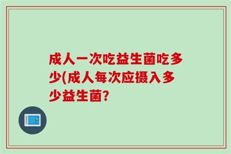 成人一次吃益生菌吃多少 成人每次应摄入多少益生菌 益生菌功效 益生菌指南