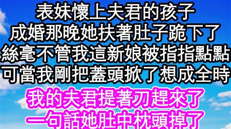 表妹懷上夫君的孩子，成婚那晚她扶著肚子跪下了，絲毫不管我這個新娘被指指點點，可當我剛把蓋頭掀了想成全時，我的夫君提著刀趕來了，一句話她肚中枕頭