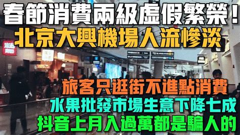 春節消費兩級虛假繁榮！北京大興機場人流慘淡！水果批發市場生意下降七成！旅客只逛街不進點消費！抖音上月入過萬都是騙人的！ Youtube