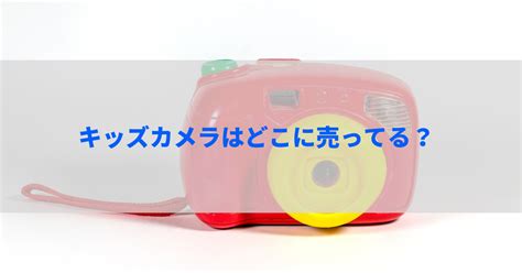 キッズカメラはどこに売ってる？ドンキやトイザらスで取り扱いがあるか調査 主婦らくグッズ