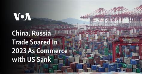 China Russia Trade Soared In 2023 As Commerce With Us Sank