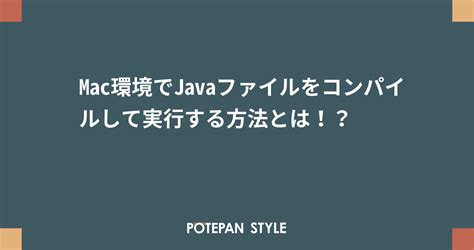 Mac環境でjavaファイルをコンパイルして実行する方法とは！？ ポテパンスタイル