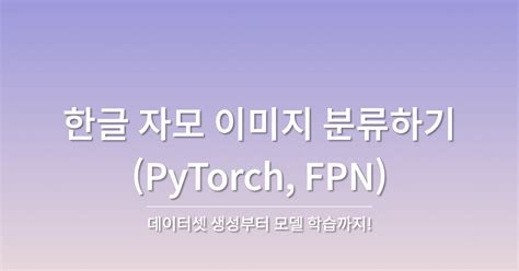 Pytorch를 사용하여 Fpn으로 한글 손글씨에서 자모 분류하기 ~dataset 제작부터 모델 학습까지