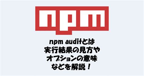 npm auditとnpm audit fixとは？実行結果の見方やオプションなどを解説！ it information