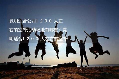 昆明适合公司1200人左右的室外活动场地有哪些昆明适合1200人左右的室外活动场地推荐 有山团建