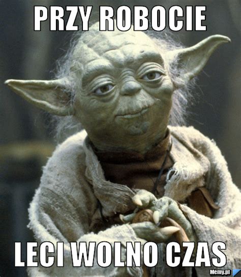 PRZY ROBOCIE LECI WOLNO CZAS Memy Pl