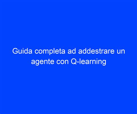 Guida Completa Ad Addestrare Un Agente Con Q Learning Riccardo De