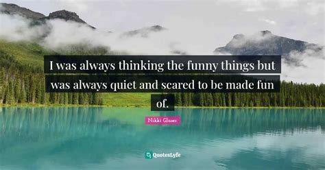 I Was Always Thinking The Funny Things But Was Always Quiet And Scared