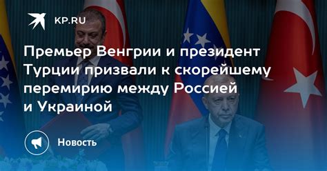Премьер Венгрии и президент Турции призвали к скорейшему перемирию между Россией и Украиной Kp Ru