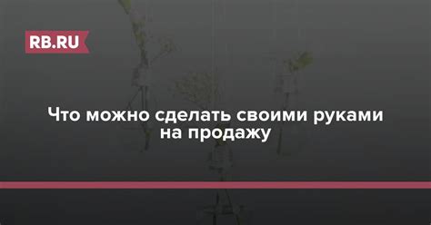 Бизнес на дому: 20 идей, что можно сделать своими руками на продажу