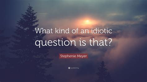 Stephenie Meyer Quote “what Kind Of An Idiotic Question Is That”