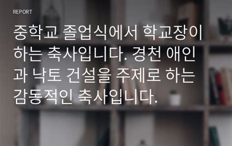 중학교 졸업식에서 학교장이 하는 축사입니다 경천 애인과 낙토 건설을 주제로 하는 감동적인 축사입니다 레포트