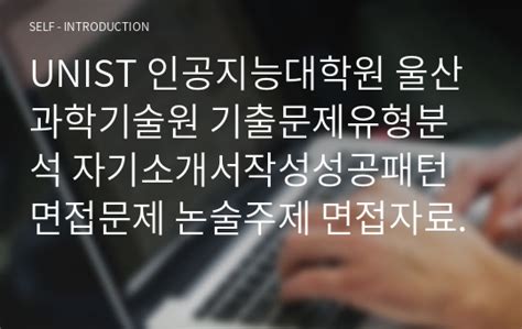 Unist 인공지능대학원 울산과학기술원 기출문제유형분석 자기소개서작성성공패턴 면접문제 논술주제 면접자료 연구계획서 자소서입력항목분석 자기소개서