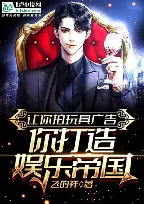 让你拍玩具广告，你打造娱乐帝国 反派虐女小说 全本小说下载 飞卢小说网