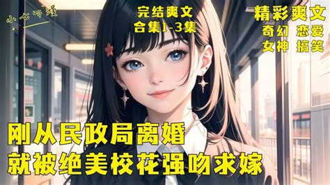 完结爽文合集1 3集《刚从民政局离婚，就被绝美校花强吻求嫁》老婆要离婚，到民政局给我们办离婚证的竟是当年绝美校花，我刚办完离婚就被校花拦住说要