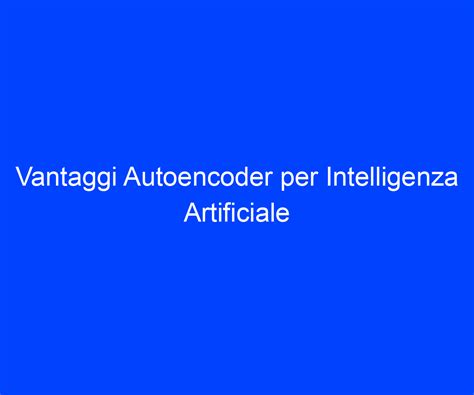 Vantaggi Autoencoder Per Intelligenza Artificiale Riccardo De Bernardinis