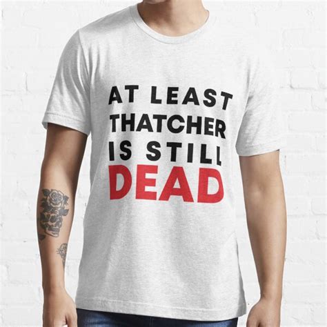 At Least Thatcher Is Still Dead T Shirt For Sale By Jourys