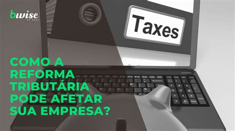 O Que Está Em Jogo Na Reforma Tributária E Como Ela Pode Afetar Sua