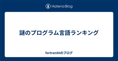 謎のプログラム言語ランキング Fortran66のブログ 謎のプログラム言語ランキング Fortran66のブログ