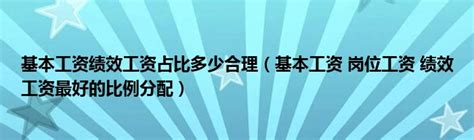 基本工资绩效工资占比多少合理基本工资 岗位工资 绩效工资最好的比例分配 齐聚生活网