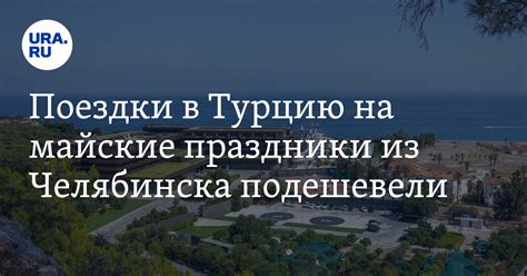 Туры из Челябинска в Турцию на майские праздники за неделю подешевели ...