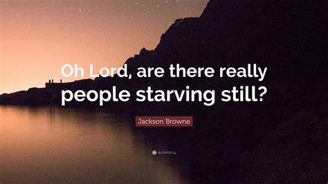 Jackson Browne Quote Oh Lord Are There Really People Starving Still”