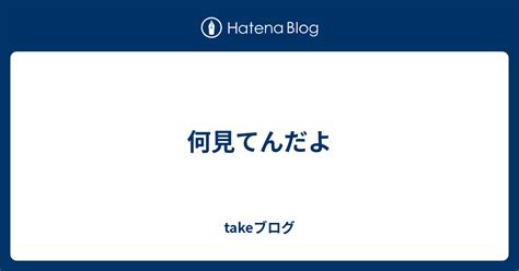 何見てんだよ takeブログ