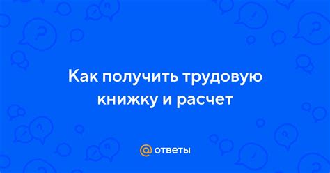 Ответы Mail: Как получить трудовую книжку и расчет