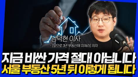 지금 비싼 가격 절대 아닙니다 서울 부동산 5년 뒤 이렇게 됩니다 남덕현 이사 1부 Youtube