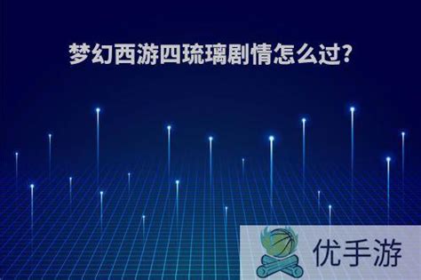 梦幻西游四琉璃剧情怎么过梦幻西游四琉璃剧情全攻略优手游