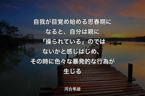 自我が目覚め始める思春期になると、自分は親に「操られている」のではないかと感じはじめ、その時に色々な暴発的な行為が生じる 河合隼雄