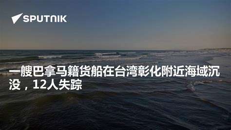 一艘巴拿马籍货船在台湾彰化附近海域沉没，12人失踪 2022年11月1日 俄罗斯卫星通讯社