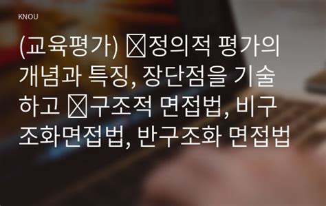교육평가 정의적 평가의 개념과 특징 장단점을 기술하고 구조적 면접법 비구조화면접법 반구조화 면접법 방송통신대