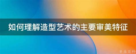 如何理解造型艺术的主要审美特征 业百科