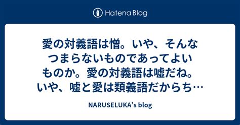 愛の対義語は憎いやそんなつまらないものであってよいものか愛の対義語は嘘だねいや嘘と愛は類義語だからちと見当違いか NARUSELUKAs blog