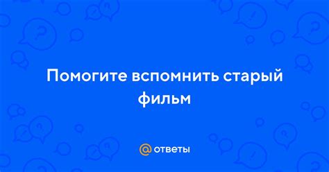 Ответы Mail Помогите вспомнить старый фильм
