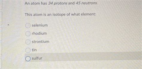 Solved An Atom Has 34 Protons And 45 Neutrons This Atom Is