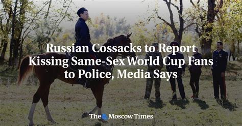 Russian Cossacks To Report Kissing Same Sex World Cup Fans To Police