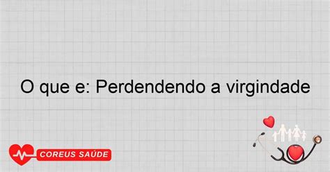 O Que é Perdendo A Virgindade Entenda O Conceito