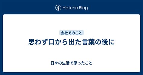 思わず口から出た言葉の後に 日々の生活で思ったこと