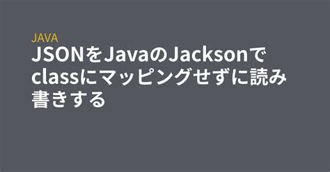 jsonをjavaのjacksonでclassにマッピングせずに読み書きする grep tips