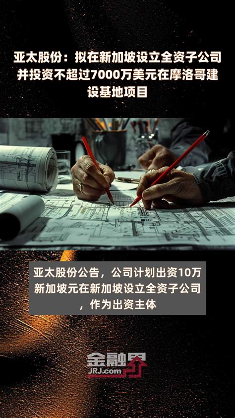 亚太股份：拟在新加坡设立全资子公司并投资不超过7000万美元在摩洛哥建设基地项目 快报凤凰网视频凤凰网