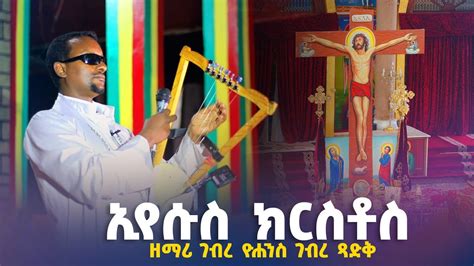ኢየሱስ ክርስቶስ ዘማሪ ገብረ ዮሐንስ ገብረ ጻድቅ Youtube