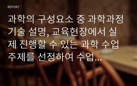 과학의 구성요소 중 과학과정기술 설명 교육현장에서 실제 진행할 수 있는 과학 수업 주제를 선정하여 수업과정에서 사용될 수 있는 과학과정기술과 그에 따른 교사의 발문을