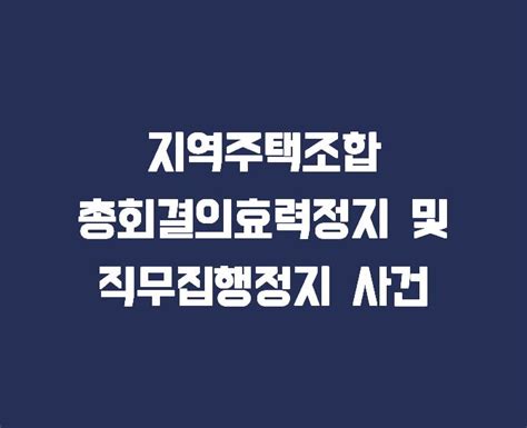 지역주택조합 변호사 지역주택조합 총회결의효력정지 및 직무집행정지 사건 네이버 블로그