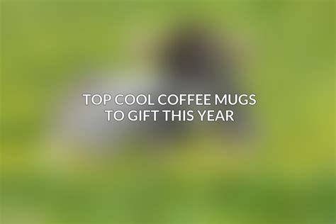 Top Cool Coffee Mugs To T This Year Acciyo
