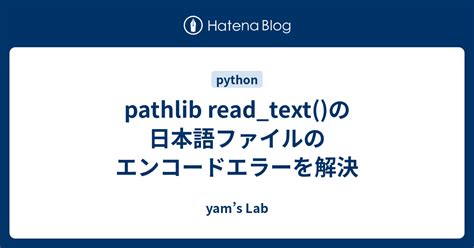 pathlib read text の日本語ファイルのエンコードエラーを解決 yams Lab
