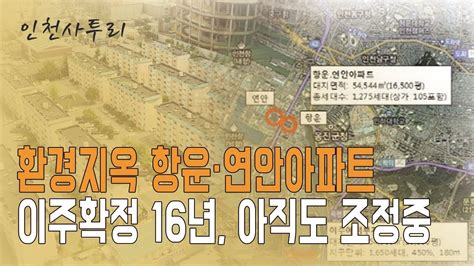 인천사투리 환경지옥 항운·연안아파트 이주확정 16년 아직도 조정중 Youtube