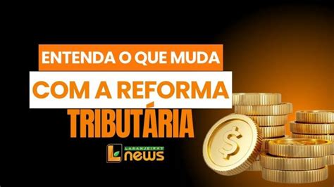 Entenda O Que Muda Com A Reforma TributÁria